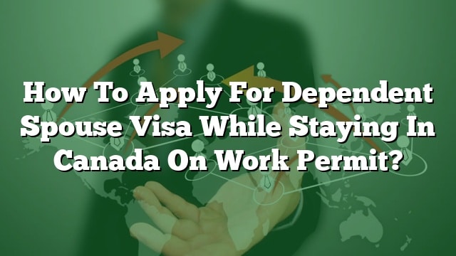 How To Apply For Dependent Spouse Visa While Staying In Canada On Work how-to-apply-for-dependent-spouse-visa-while-staying-in-canada-on-work