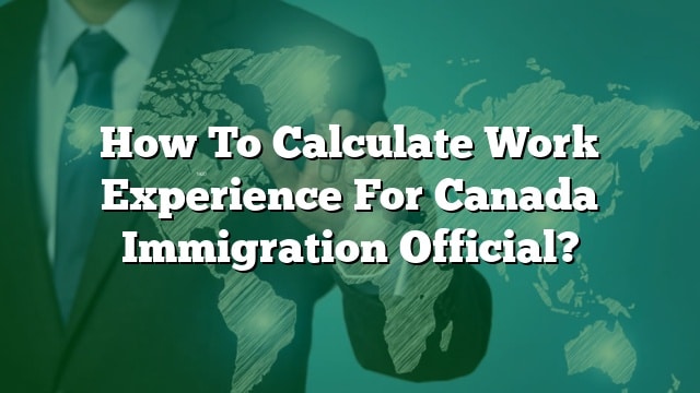 how-to-calculate-work-experience-for-canada-immigration-official